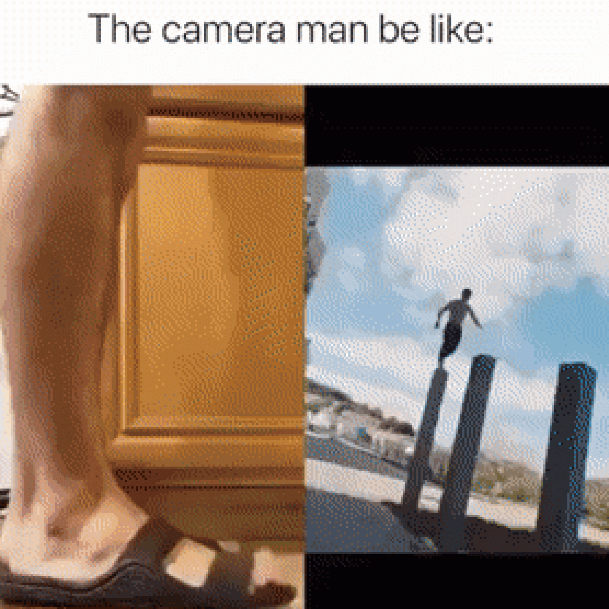 The camera man be like